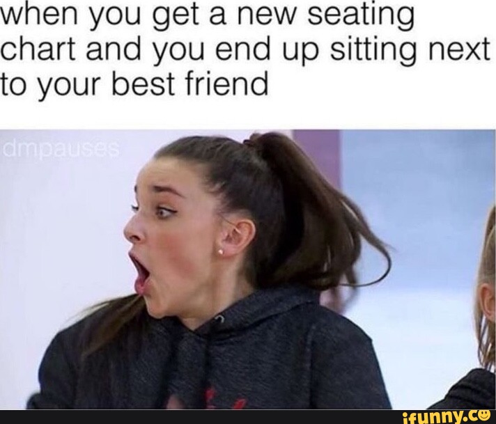 When you get a new seating chart and you end up sitting next to your ...