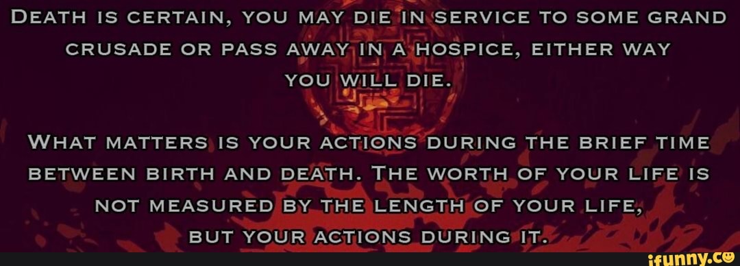 DEATH IS CERTAIN, YOU MAY DIE IN SERVICE TO SOME GRAND CRUSADE OR PASS ...