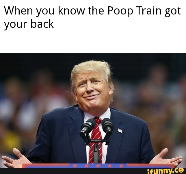 When you know the Poop Train got your back - iFunny