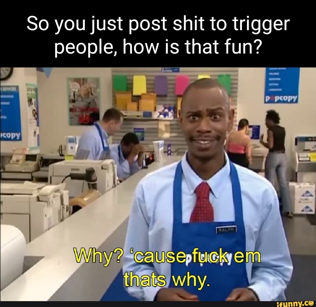So you just post shit to trigger people, how is that fun? Why? - iFunny
