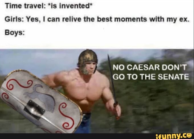 Time travel: *is invented* Girls: Yes, I can relive the best moments ...