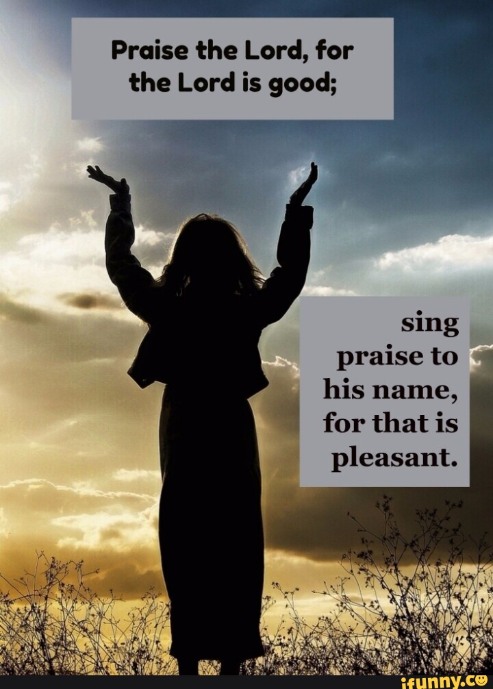 Praise the Lord, for the Lord is good; sing praise to his name, for ...