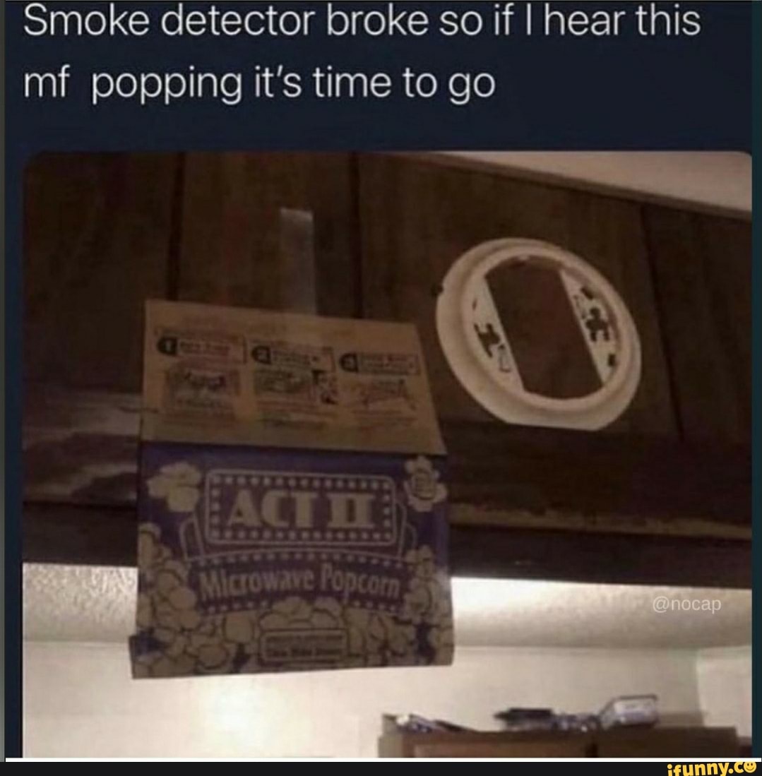 Smoke detector broke so if I hear this mf popping it's time to go - iFunny