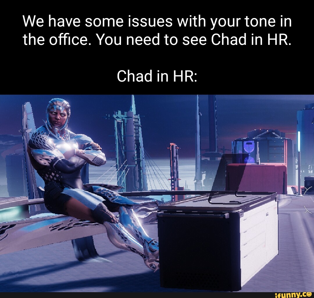 We have some issues with your tone in the office. You need to see Chad ...
