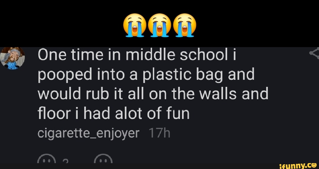 One time in middle school pooped into a plastic bag and would rub it ...