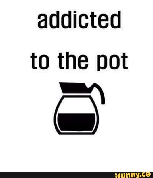 3. I do enjoy a good pot… - addicted to the pot - iFunny