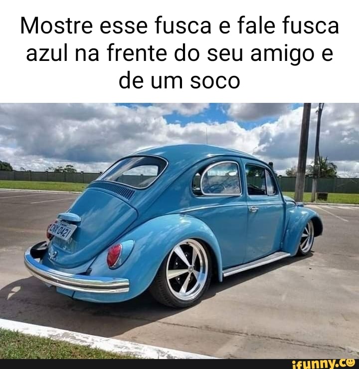 Mostre esse fusca e fale fusca azul na frente do seu amigo e de um soco - )