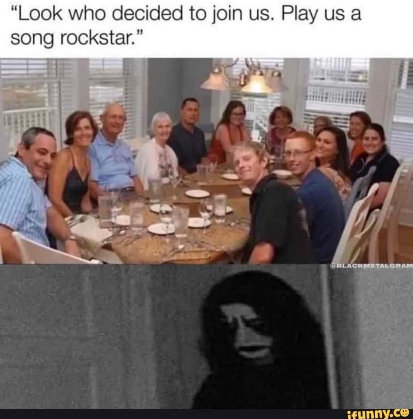 "Look who decided to join us. Play us a song rockstar." - iFunny