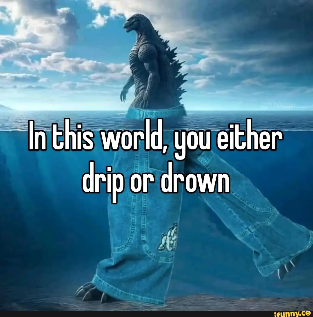 "In this world, you either drip or drown - iFunny