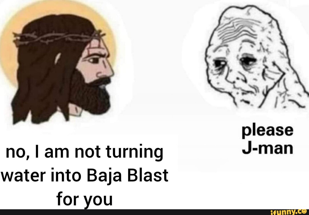 No, I am not turning water into Baja Blast for you ZZ - please J-man ...