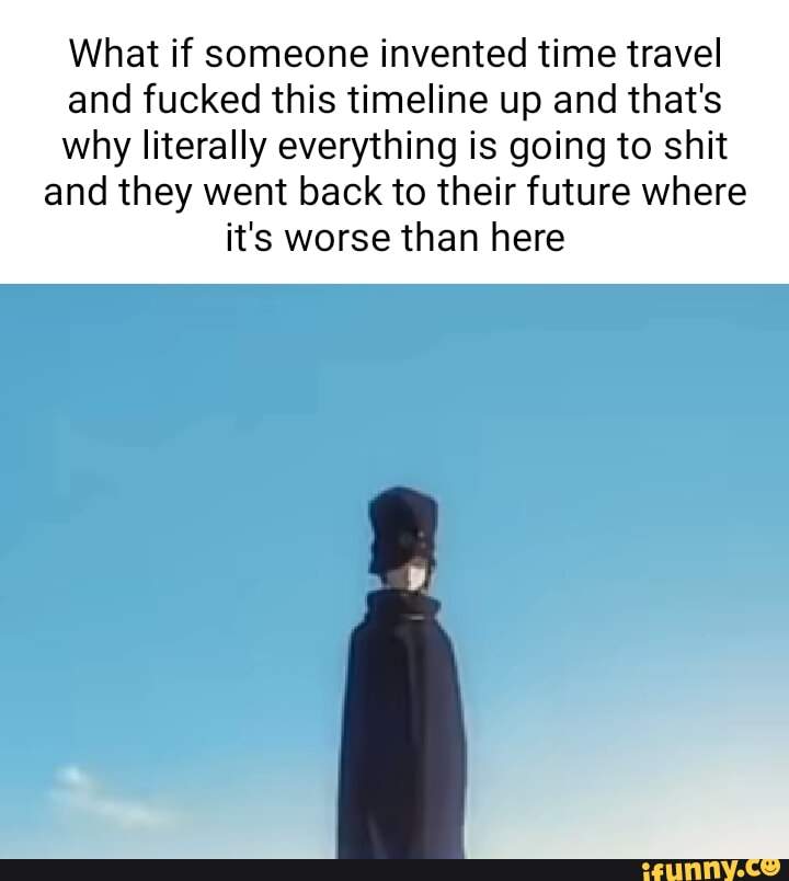 What if someone invented time travel and fucked this timeline up and ...