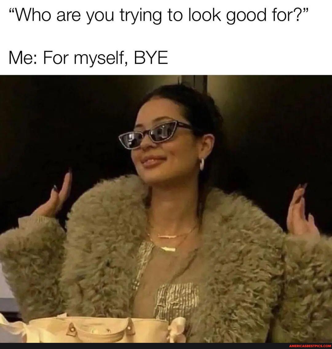 N/A - "Who are you trying to look good for?" Me: For myself, BYE ...