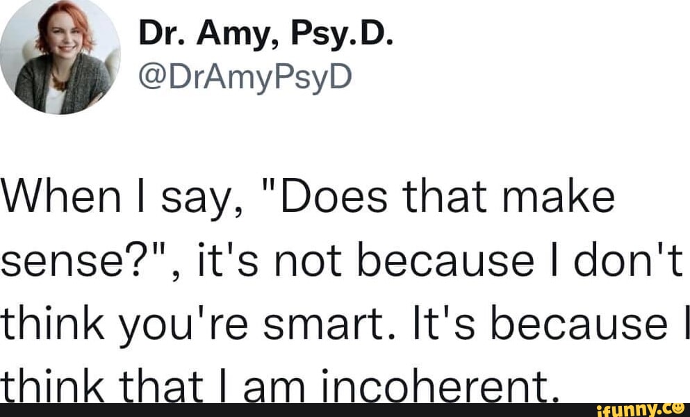 When I say, "Does that make sense?", it's not because I don't think you ...