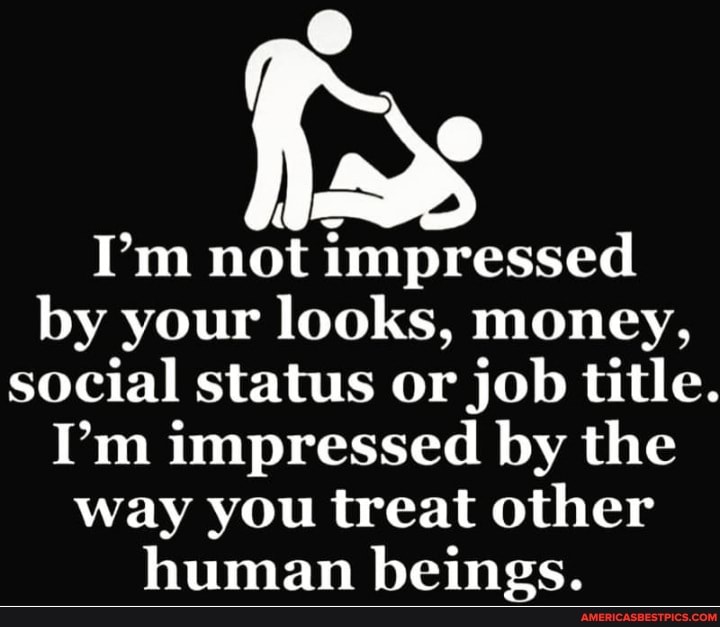 I'm not impressed by your looks, money, social status or job title. I'm ...