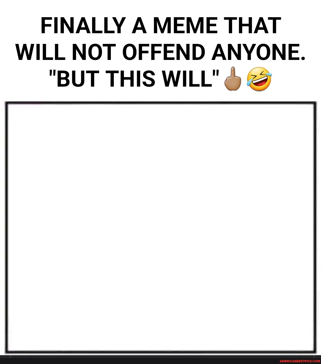 FINALLY A MEME THAT WILL NOT OFFEND ANYONE. "BUT THIS WILL" - America’s ...