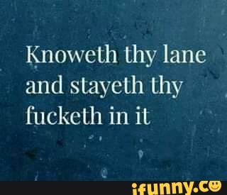 Knoweth thy lane and stayeth thy fucketh in it - iFunny