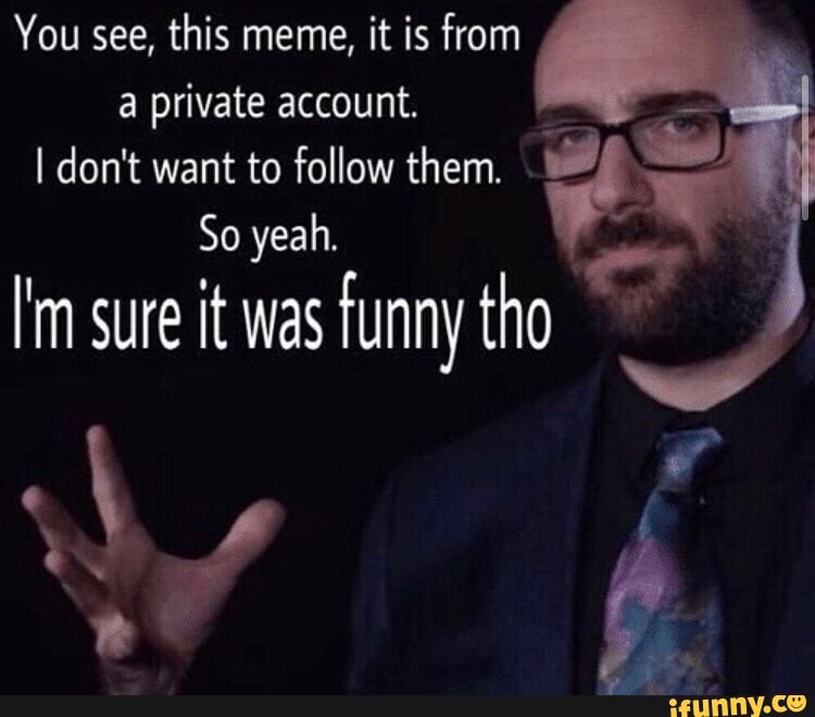 You see, this meme, it is from a private account. I don't want to ...
