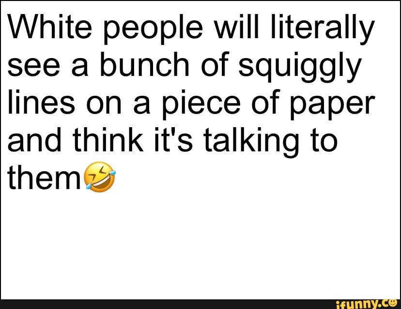 White people will literally see a bunch of squiggly lines on a piece of ...