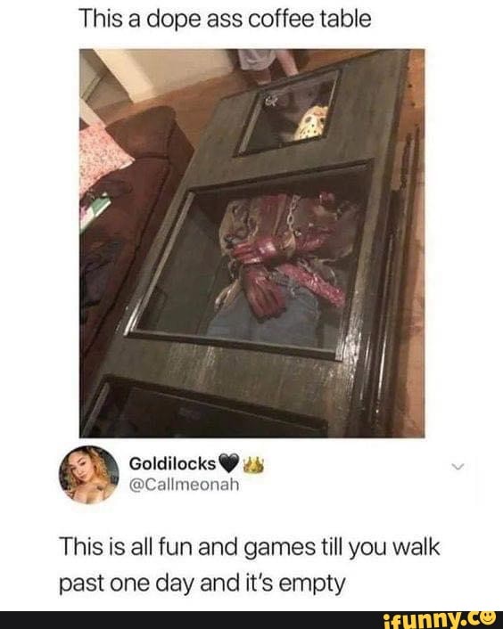 This a dope ass coffee table Goldilocks si This is all fun and games ...