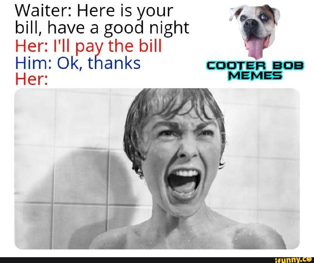 Waiter: Here is your bill, have a good night Her: I'll pay the bill Him ...