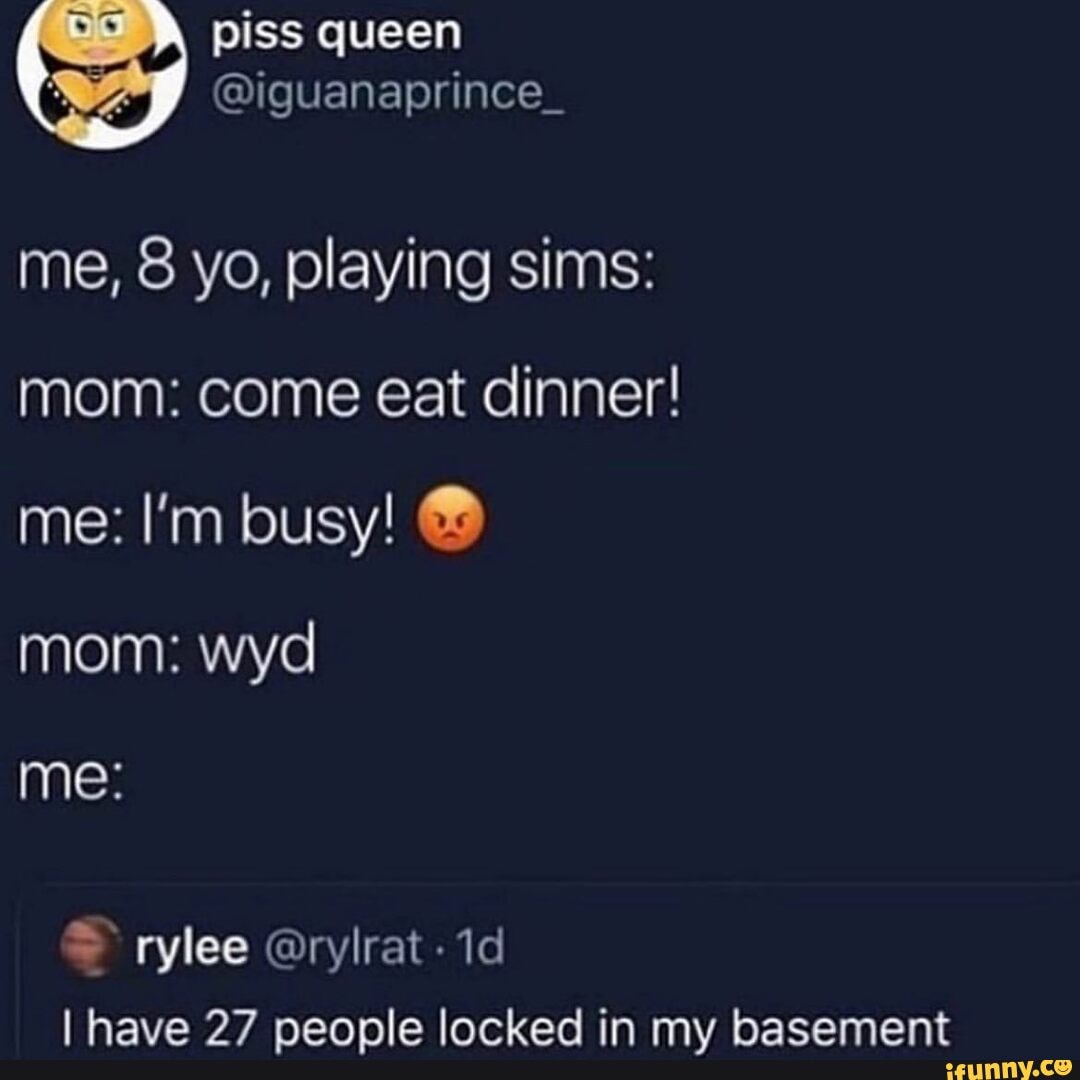 Piss queen @iguanaprince_ me, 8 yo, playing sims: mom: come eat dinner ...