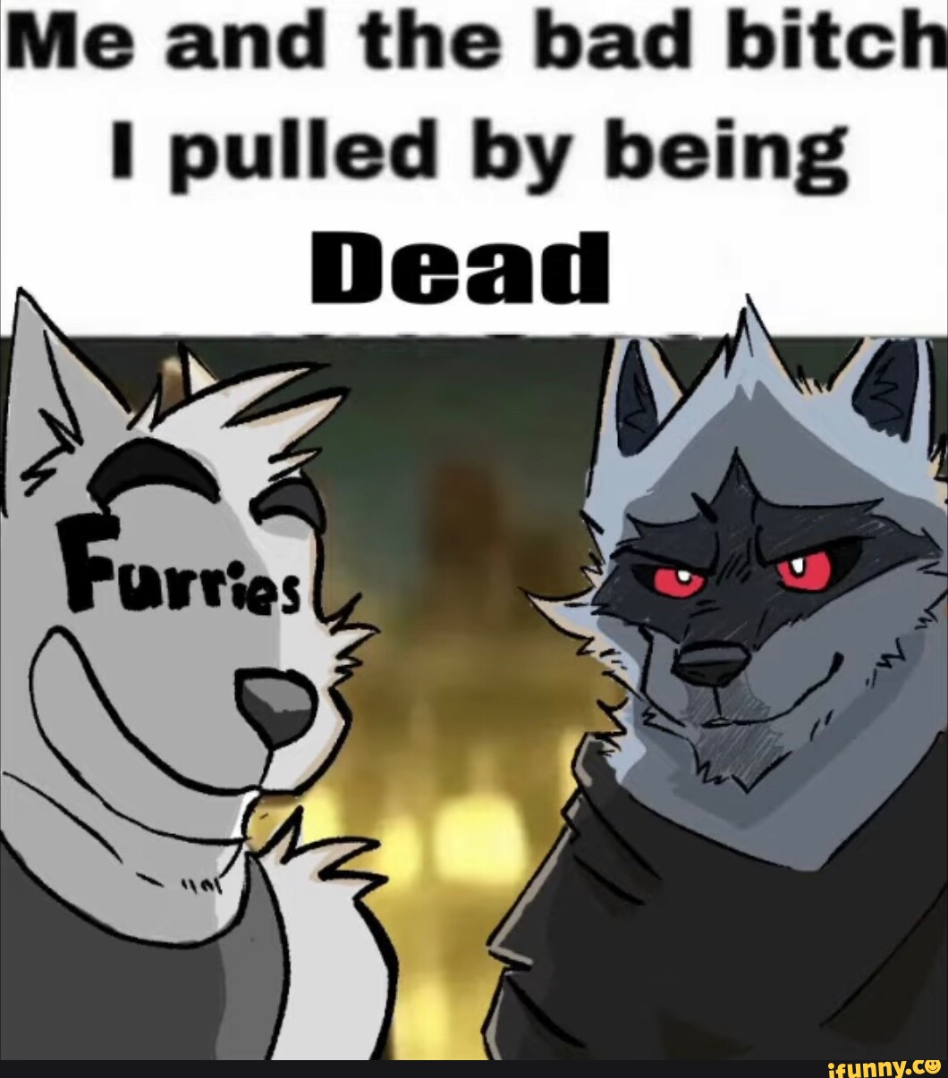 Me and the bad bitc I pulled by being Dead - iFunny