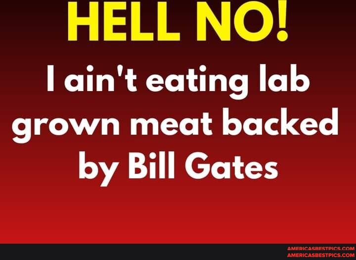 HELL NO! I ain't eating lab grown meat backed by Bill Gates - America’s ...