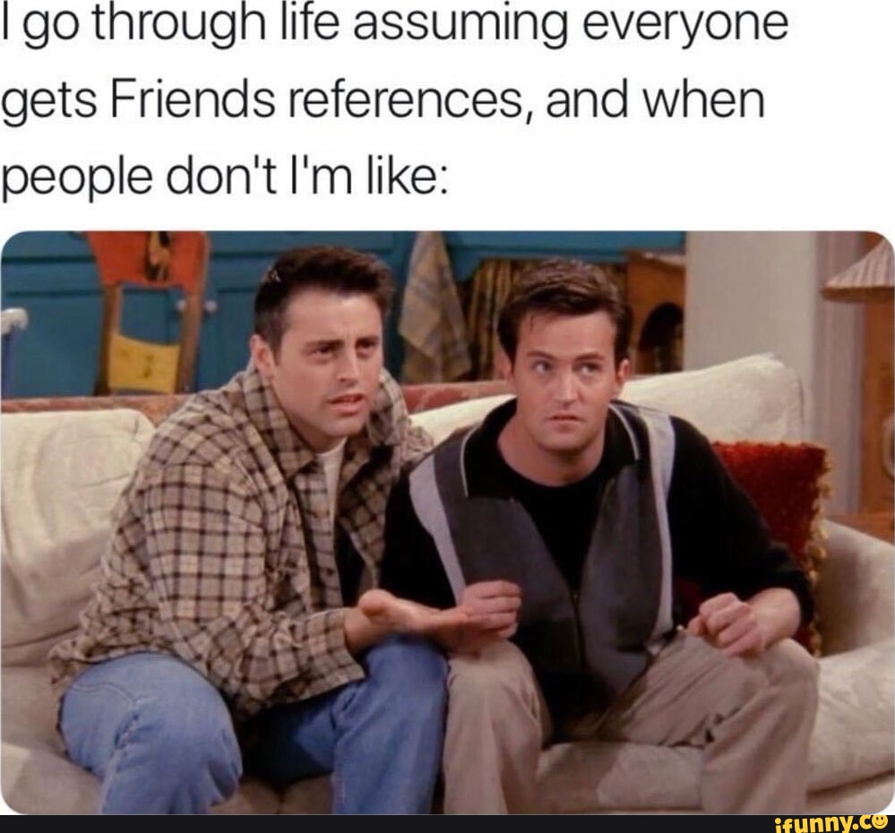 Go through life assuming everyone gets Friends references, and when ...