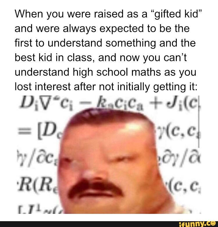 When you were raised as a "gifted kid" and were always expected to be ...