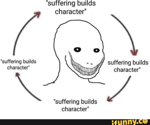 "suffering builds character" "suffering builds suffering builds ...