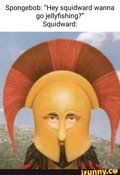 Spongebob: "Hey squidward wanna go jellyfishing Squidward: - iFunny