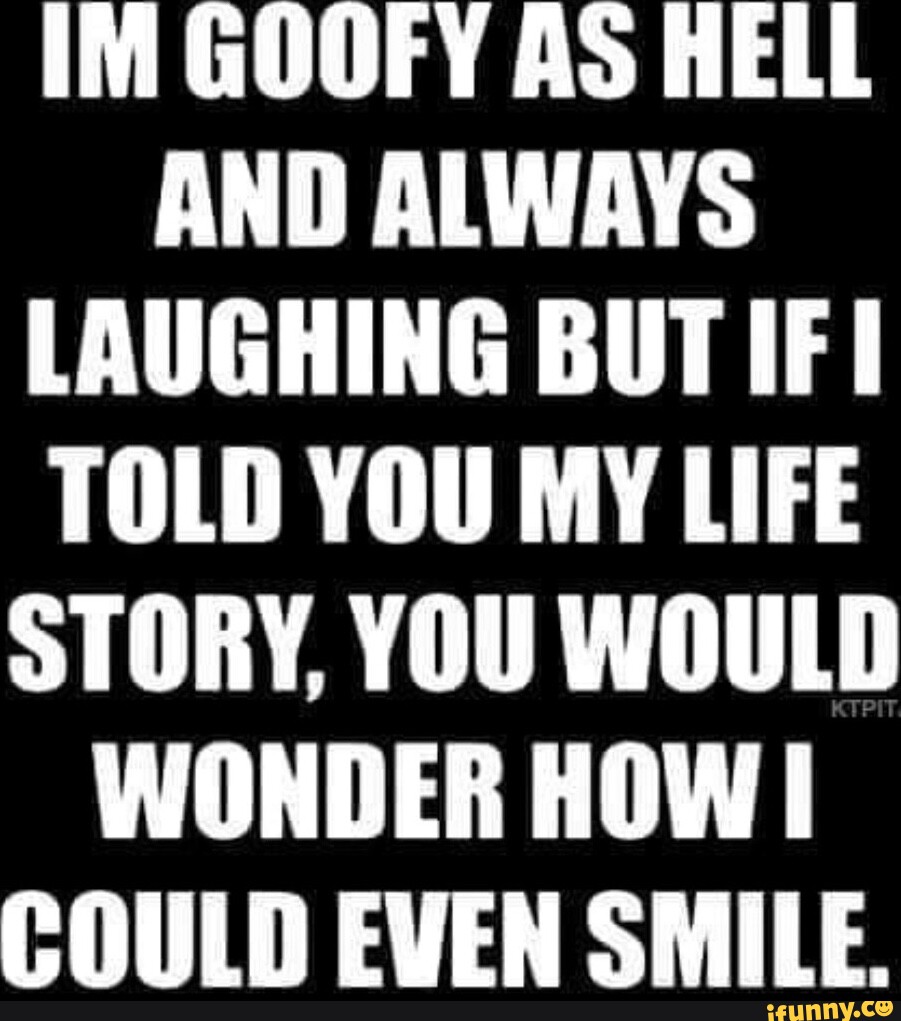 IM GOOFY AS HELL AND ALWAYS LAUGHING BUT IF I TOLD YOU MY LIFE STORY ...