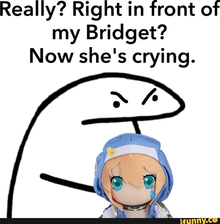 Really? Right in front of my Bridget? Now she's crying. - iFunny