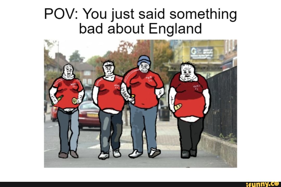 Pov You Just Said Something Bad About England Ifunny
