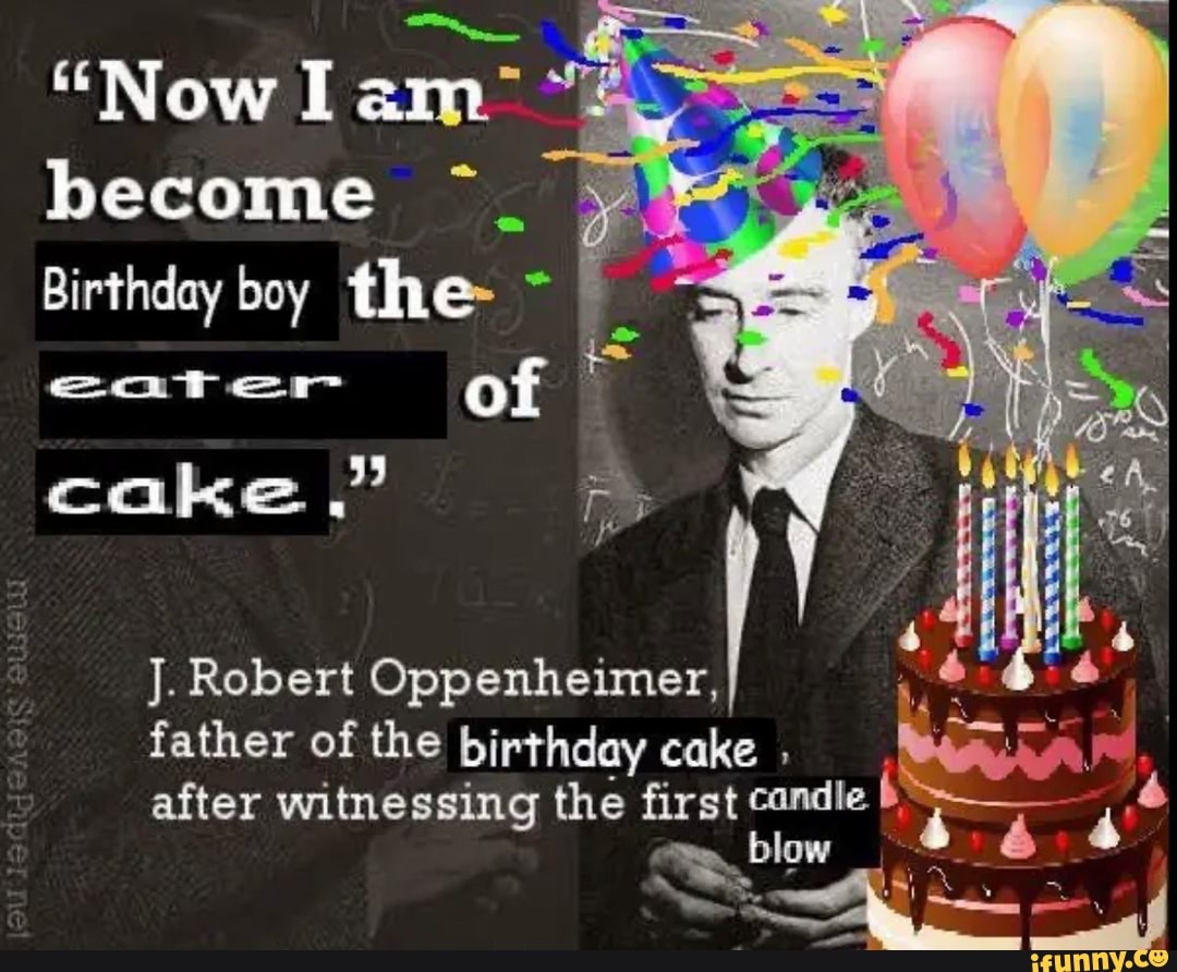 "Now lam" become Birthday boy the- eater of cake J. Robert Oppenheimer ...