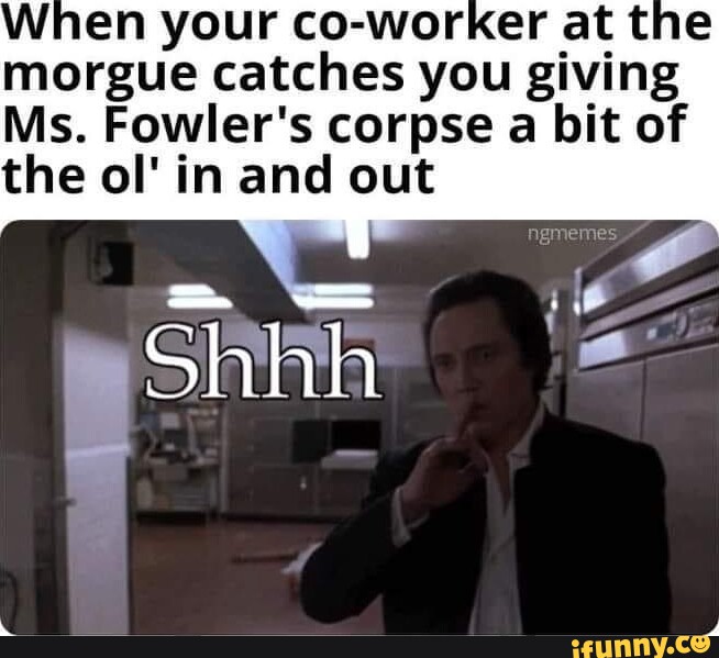 When your co-worker at the morgue catches you giving Ms. Fowler's ...