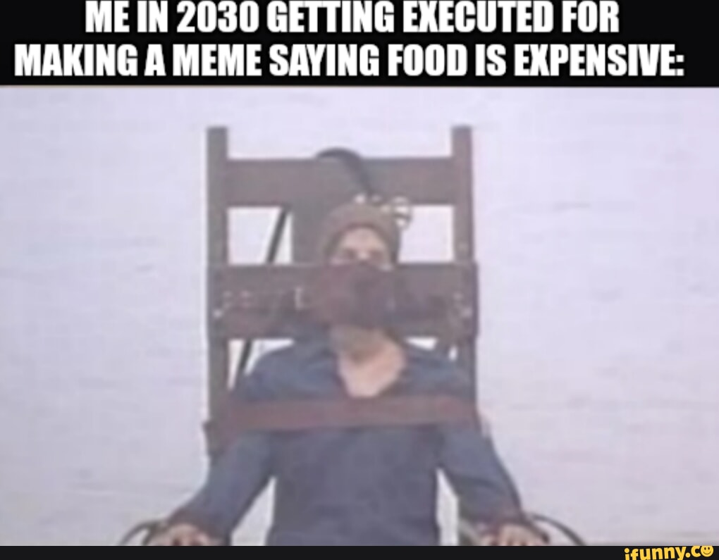 ME IN 2030 GETTING EXECUTED FOR MAKING A MEME SAYING FOOD IS EXPENSIVE ...