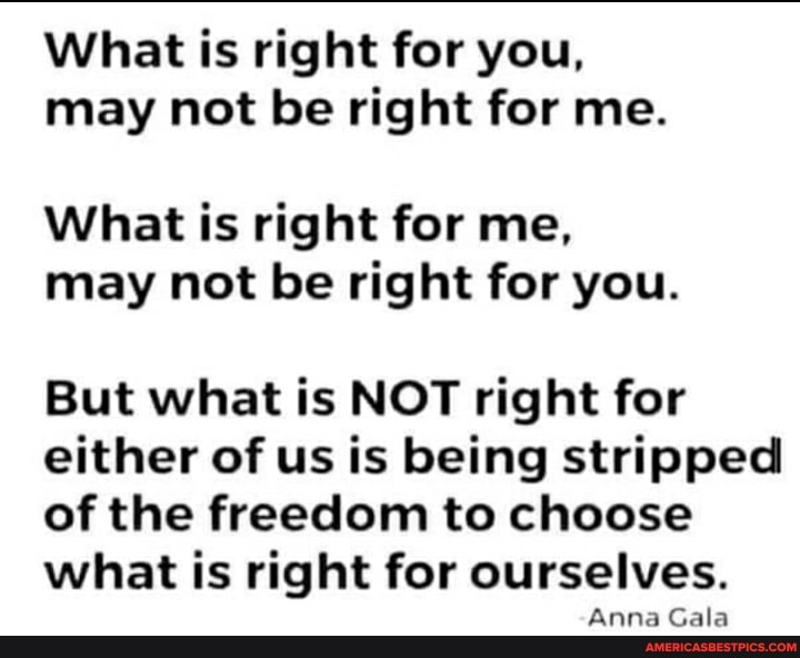 What is right for you, may not be right for me. What is right for me ...