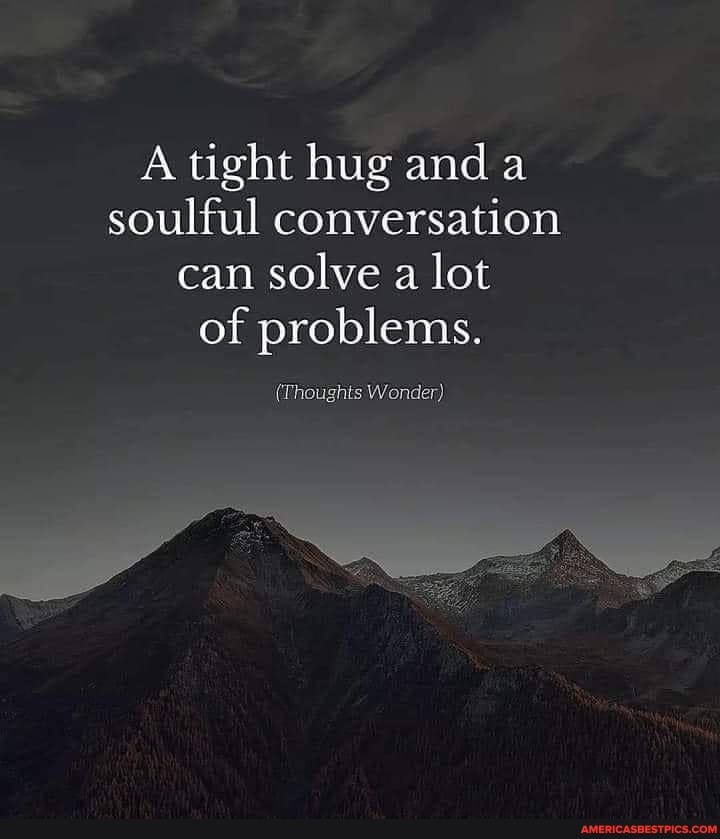 A tight hug and a soulful conversation can solve a lot of problems ...