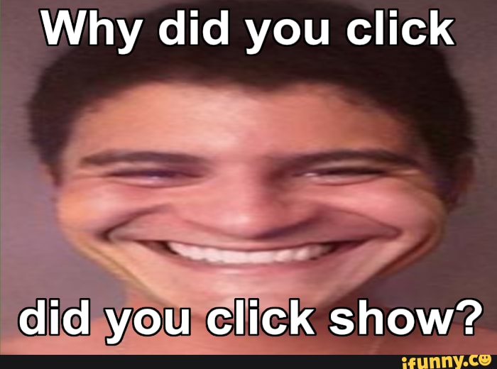 Why did you click did you click show? - iFunny