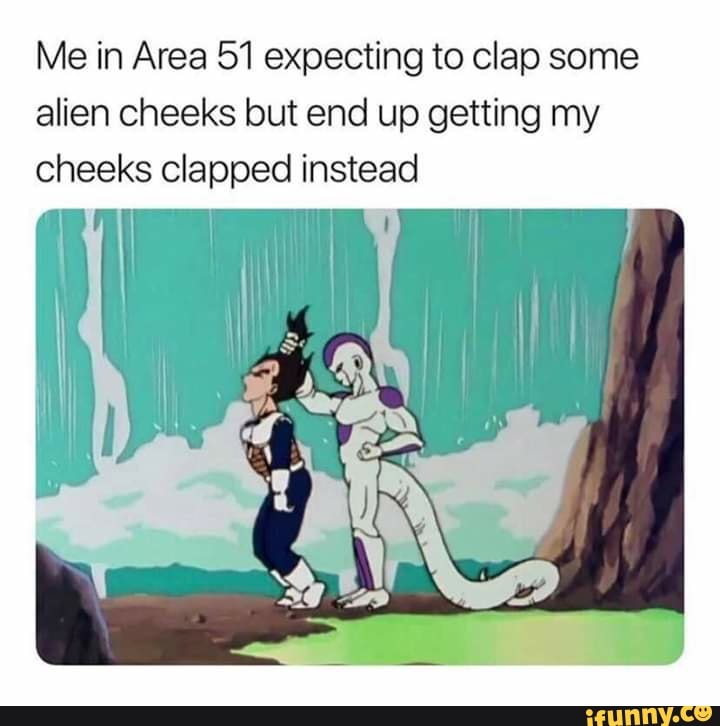 Me in Area 51 expecting to clap some alien cheeks but end up getting my ...