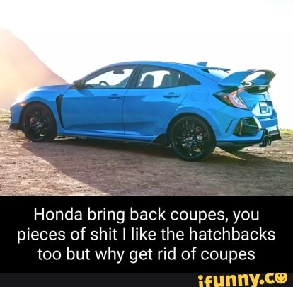 Honda bring back coupes, you pieces of shit like the hatchbacks too but ...