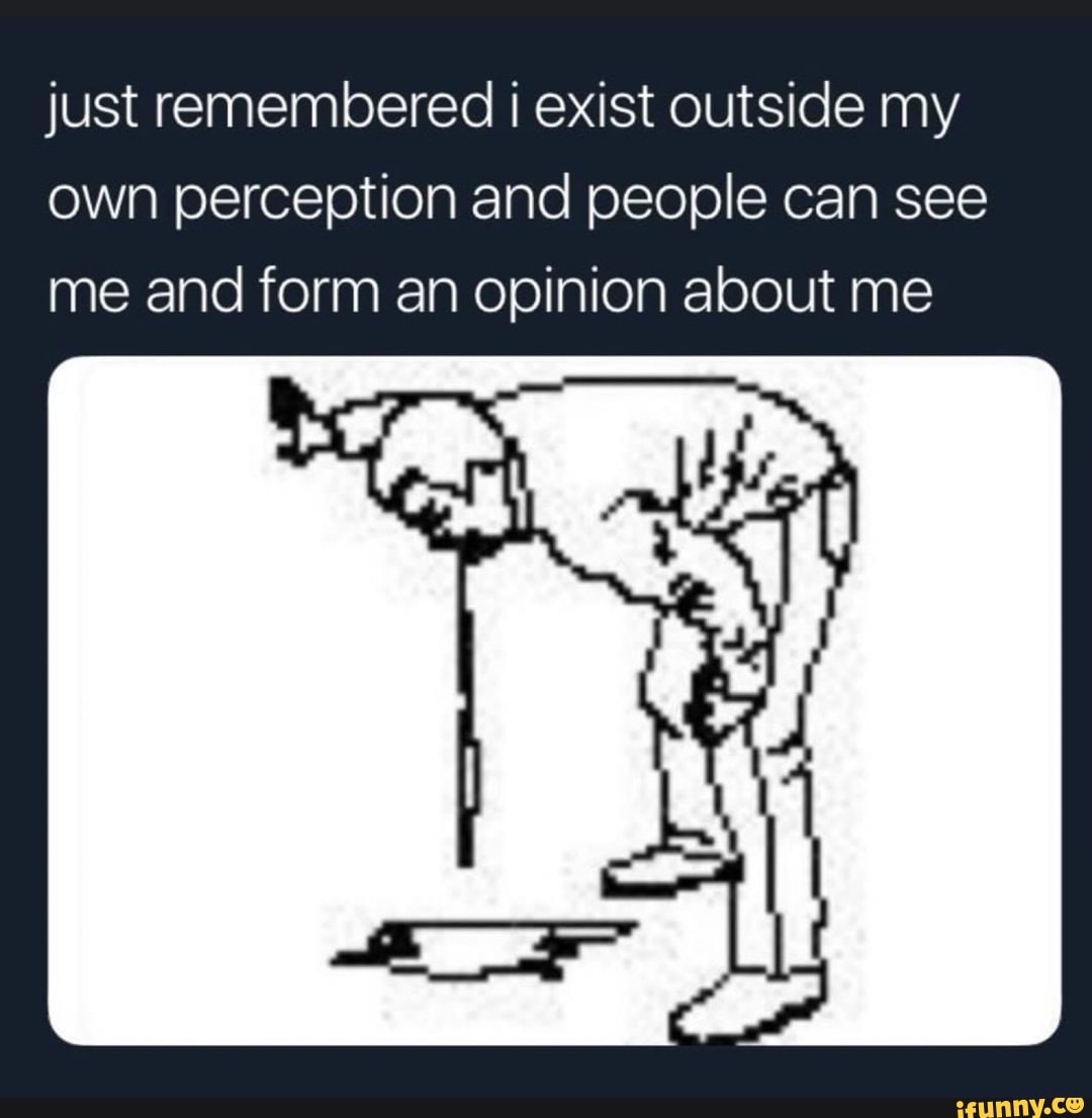 Just remembered exist outside my own perception and people can see me ...