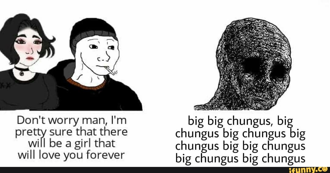 Don't worry man, I'm big big chungus, bi pretty sure that there chungus ...