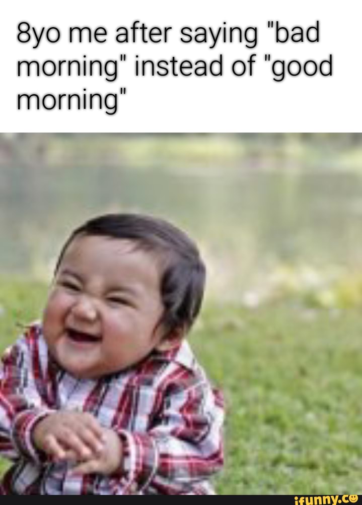 Me after saying "bad morning" instead of "good morning' - iFunny