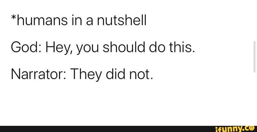 *humans in a nutshell God: Hey, you should do this. Narrator: They did ...