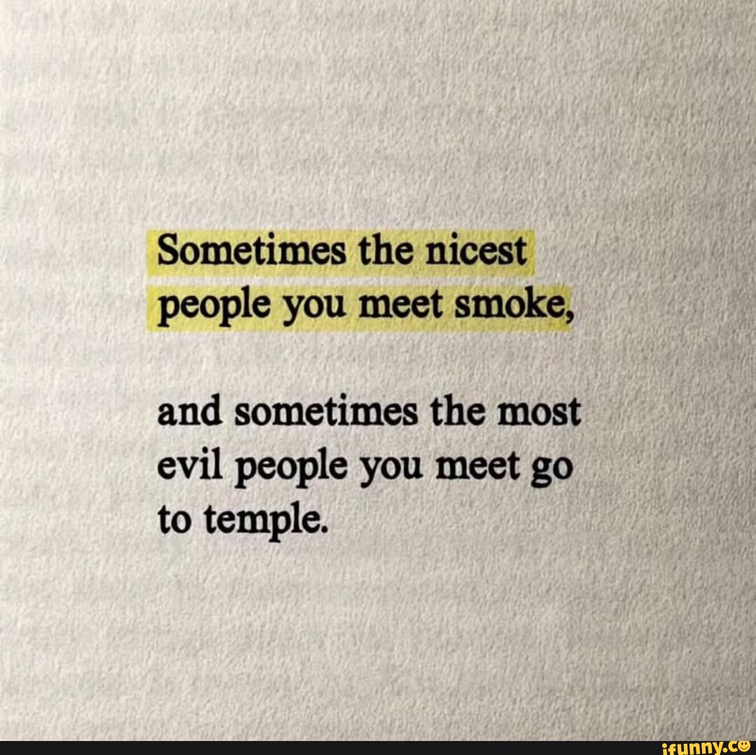 Sometimes the nicest people you meet smoke, and sometimes the most evil ...