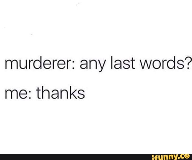 Murderer: any last words? me: thanks - iFunny