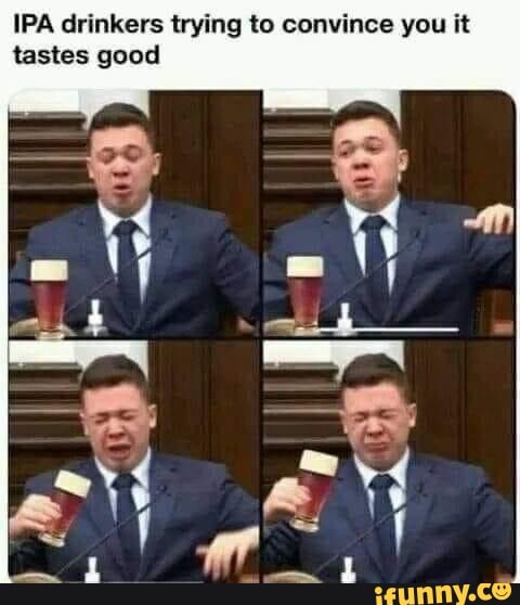 IPA drinkers trying to convince you it tastes good - iFunny