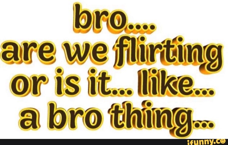 Bro.... are we flirting or is it... like... a bro thing... - iFunny